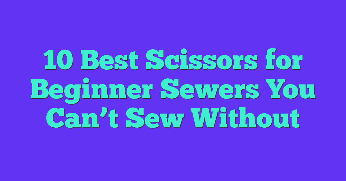 10 Best Scissors For Beginner Sewers You Can’t Sew Without - Sew Your Soul