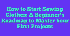 How To Start Sewing Clothes: A Beginner’s Roadmap To Master Your First ...